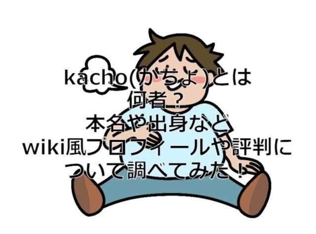 Kacho(かちょ)とは何者？本名や出身などwiki風プロフィールや評判について調べてみた！ | 徒然なる回遊記